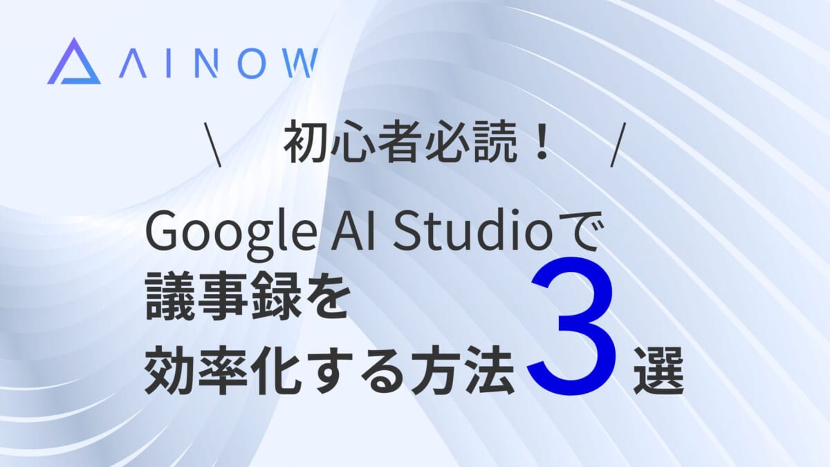 Google AI Studioで議事録を劇的に効率化する3つの秘訣 | AI専門ニュースメディア AINOW